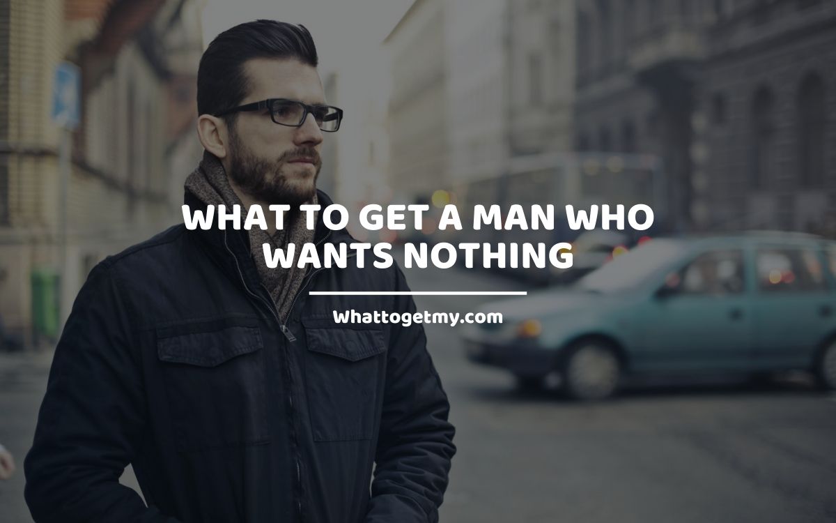 What To Get The Man Who Wants Nothing I Just Want A Man Who Can t